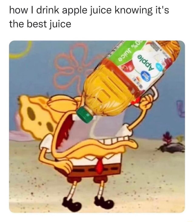 How I drink apple juice knowing it's the best juice I - iFunny