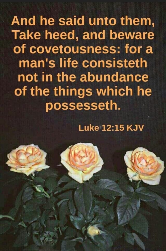 And he said unto them, Take heed, and beware of covetousness: fora man ...
