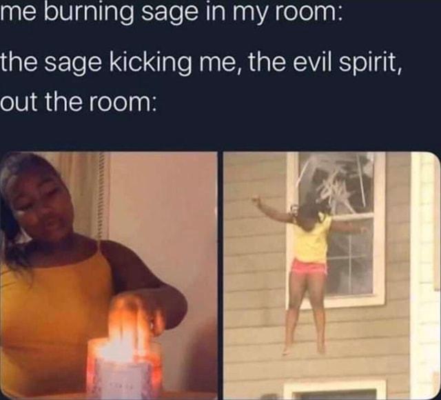 Me burning sage in my room: the sage kicking me, the evil spirit, out ...