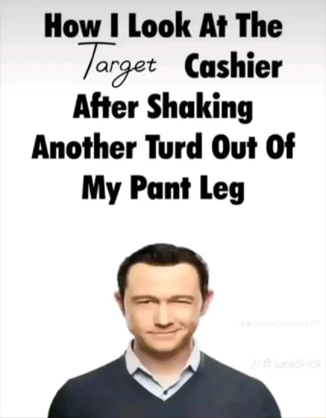 How I Look At The Target Cashier After Shaking Another Turd Out Of My ...