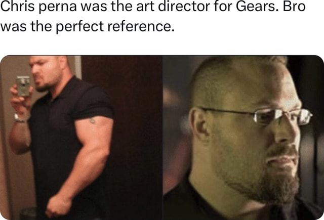 Chris perna was the art cirector or Gears. Bro was the perfect ...