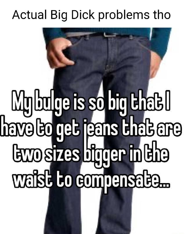 Actual Big Dick problems tho me nA I. bulge is so big that get jeans thabyane Ewo) er in waist ...
