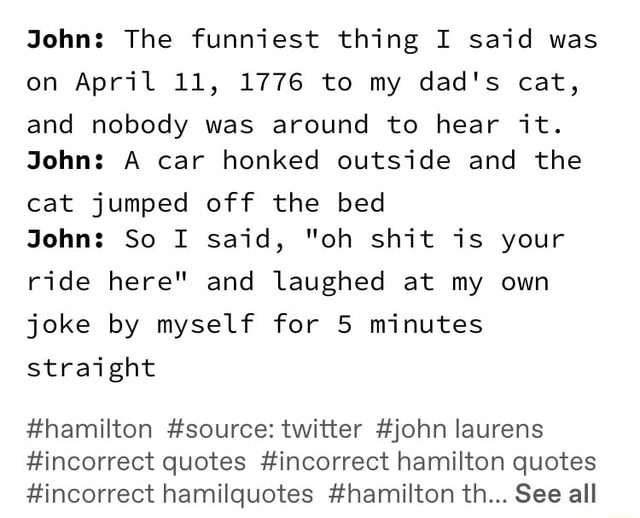 John: The funniest thing I said was on April 11, 1776 to my dad's cat ...