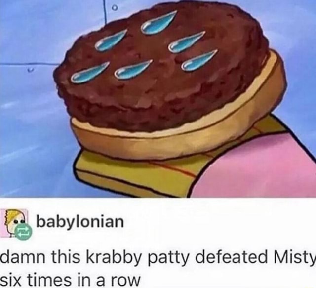 Babylonian damn this krabby patty defeated Misty six times in a row ...