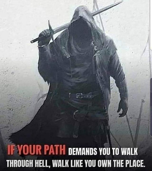 YOUR PATH DEMANDS YOU TO WALK THROUGH HELL, WALK LIKE YOU OWN THE PLACE ...