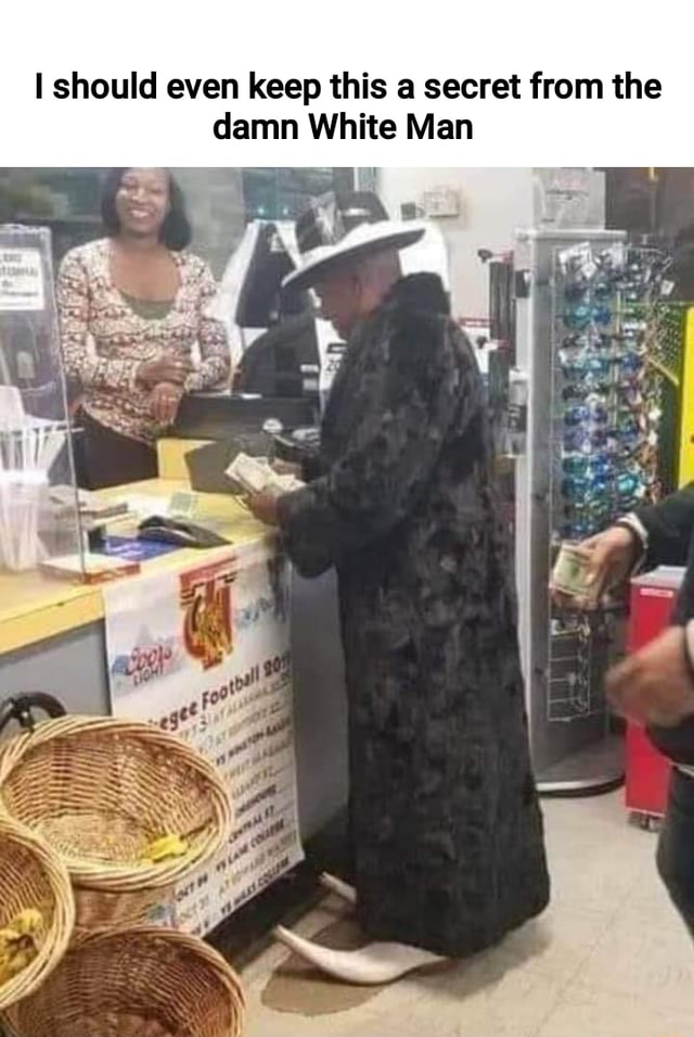 Should even keep this a secret from the damn White Man - iFunny