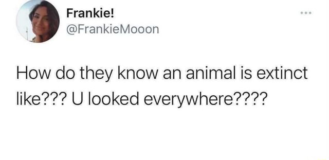 @FrankieMooon How do they know an animal is extinct like??? U looked ...