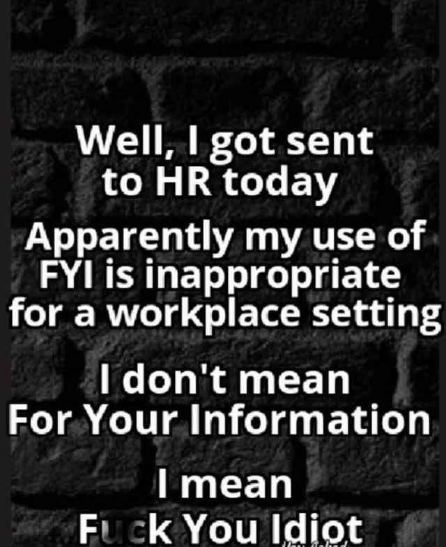 Well, I got sent to HR today Apparently my use of FYI is inappropriate ...