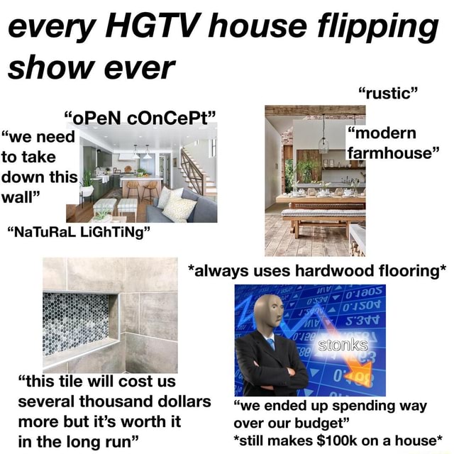 Every HGTV house flipping show ever "oPeN cOnCePt" "we need "modern ...