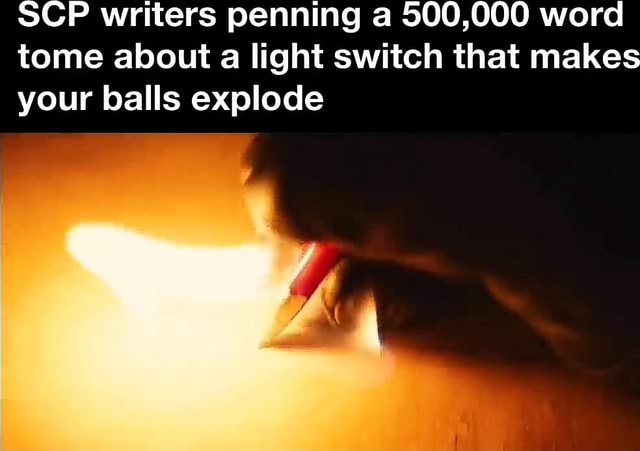 SCP writers penning a 500,000 word tome about a light switch that makes your balls explode - iFunny