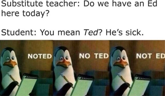 Substitute teacher: Do we have an Ed here today? Student: You mean Ted ...