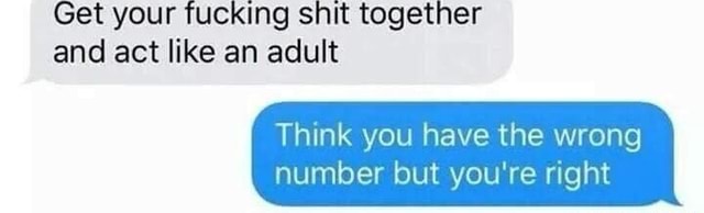 Get your Tucking shit together and act like an adult Think you have the ...