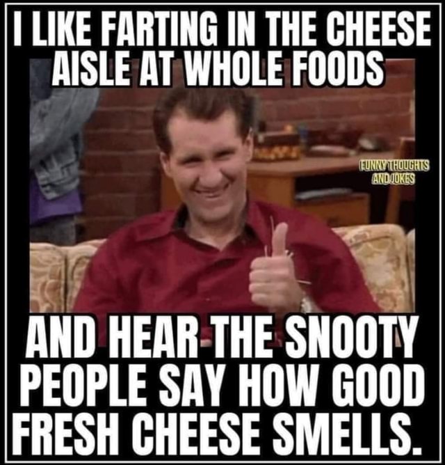 I LIKE FARTING IN THE CHEESE I AISLE AT WHOLE FOODS THOUGHTS AND HEAR ...