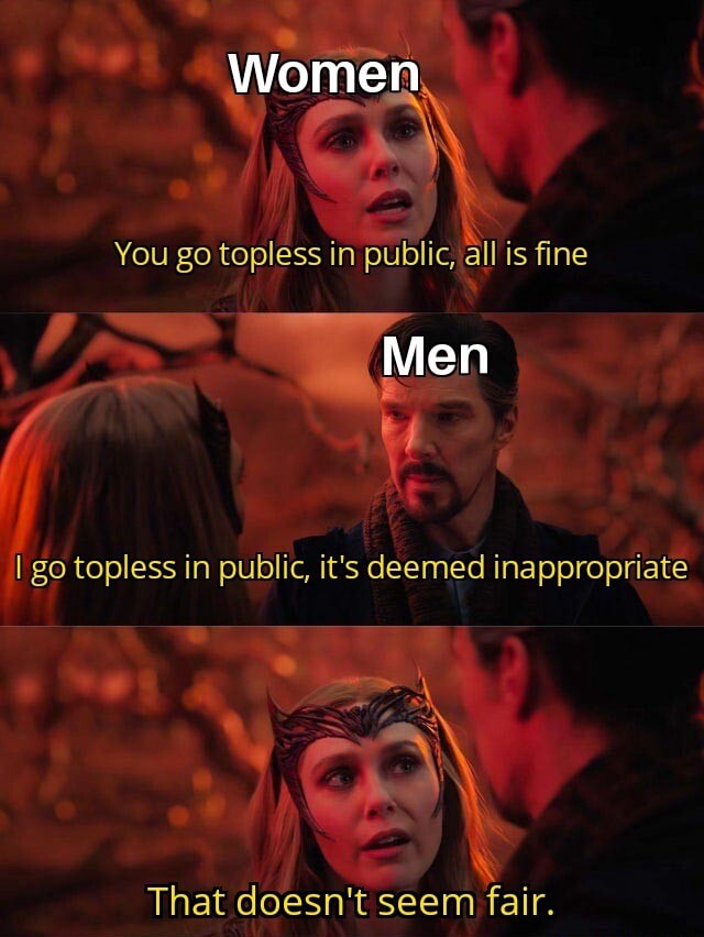 Women You go topless in public, all is fine Men I go topless in public ...