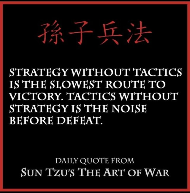 STRATEGY WITHOUT TACTICS IS THE SLOWEST ROUTE TO VICTORY. TACTICS ...