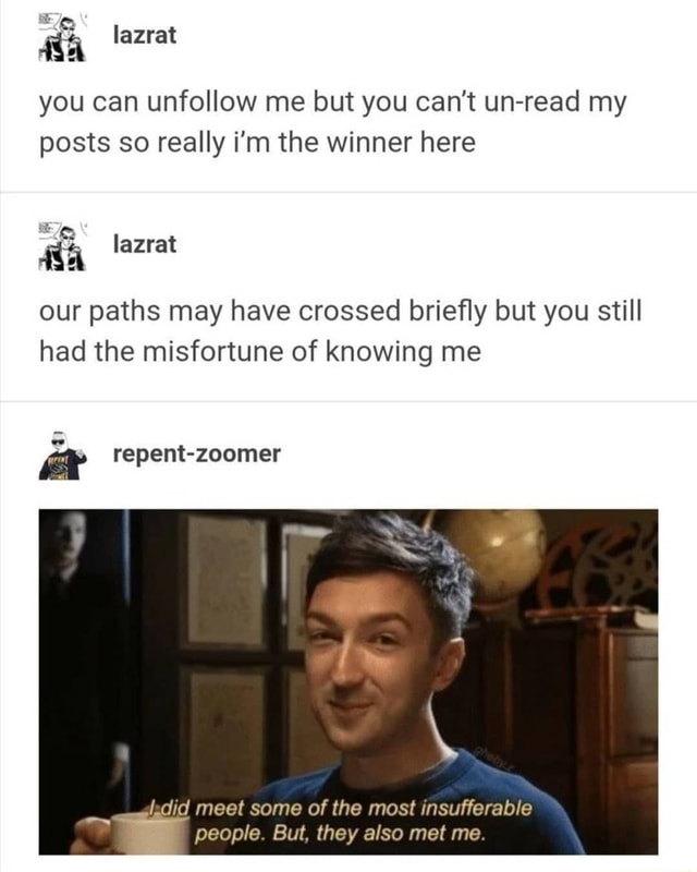 You can unfollow me but you can't un-read my posts so really i'm the ...