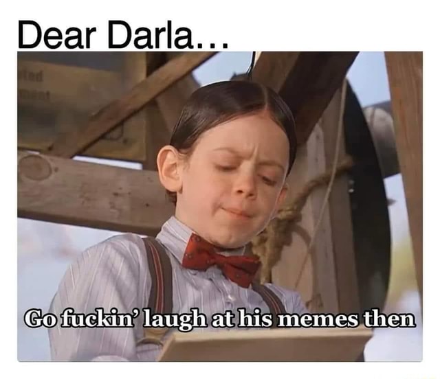Dear Darla... Go fuckin' laugh at his memes then - iFunny