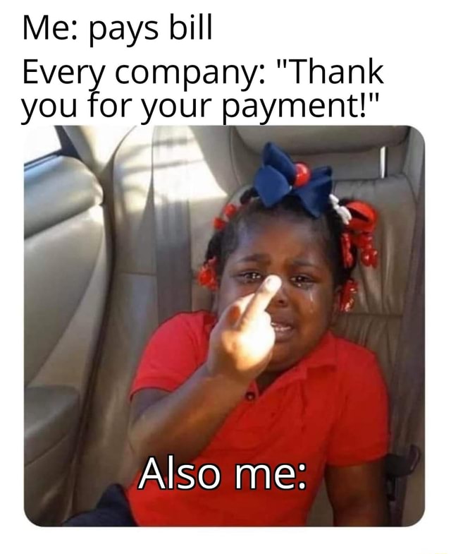Me: pays bill Every company: "Thank you for your payment!" Also me ...