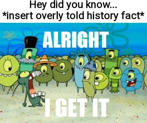 Hey did you know... *insert overly told history fact* ALRIGHT - iFunny