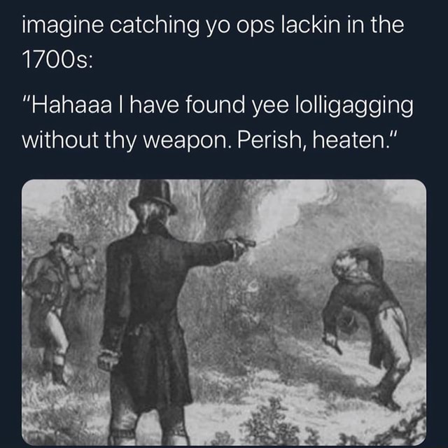 Imagine catching yo ops lackin in the 1700s: "Hahaaa I have found yee ...