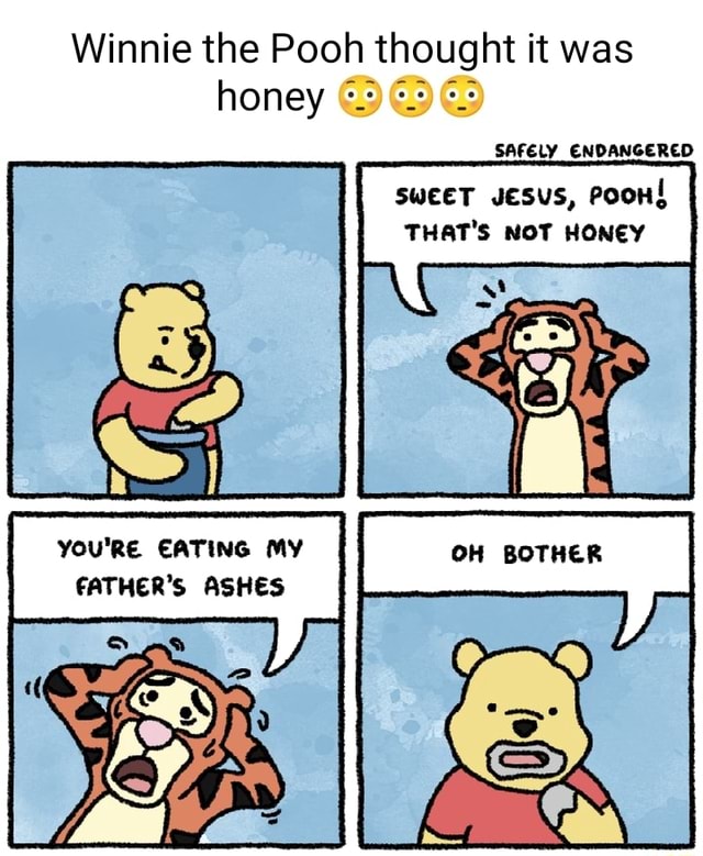 Winnie the Pooh thought it was honey SAFELY ENDANGERED SWEET yesus ...
