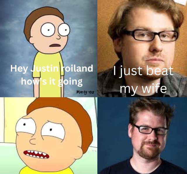 Hey Justin roiland I just beat how's it going my wife - iFunny