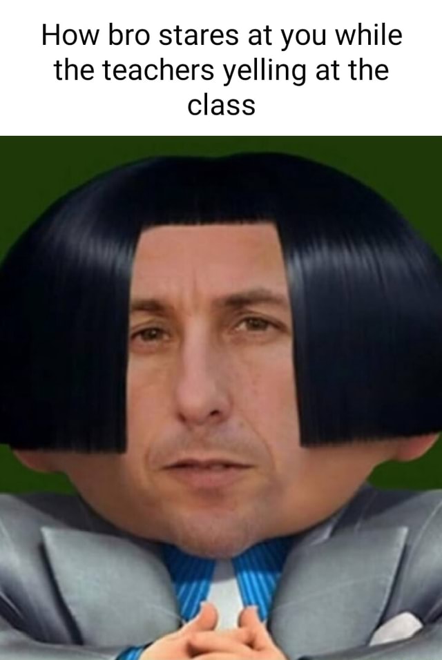 How bro stares at you while the teachers yelling at the class - iFunny