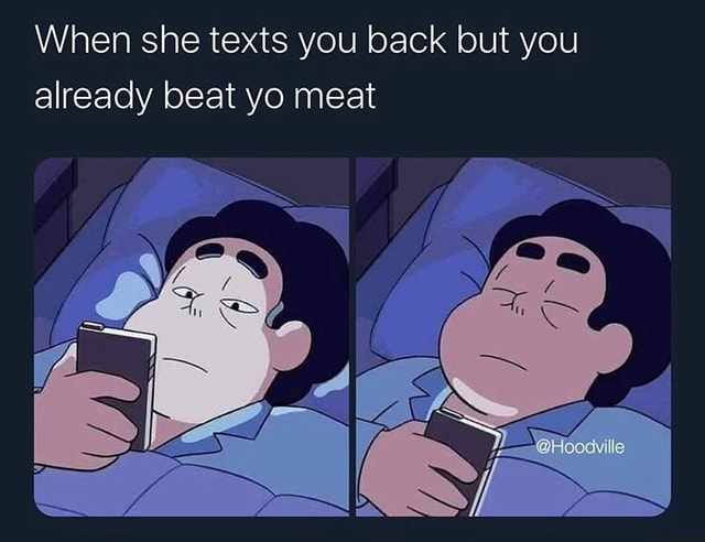 When she texts you back but you already beat yo meat - iFunny