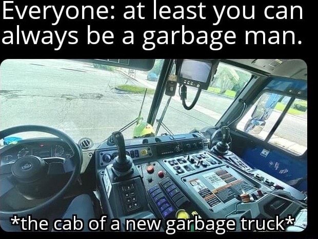 Everyone: at least you can always be a garbage man. Be *the cab of a ...