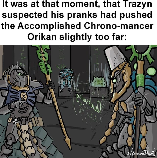 It was at that moment, that Trazyn suspected his pranks had pushed the ...