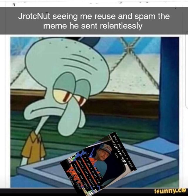 JrotcNut seeing me reuse and spam the meme he sent relentlessly - iFunny