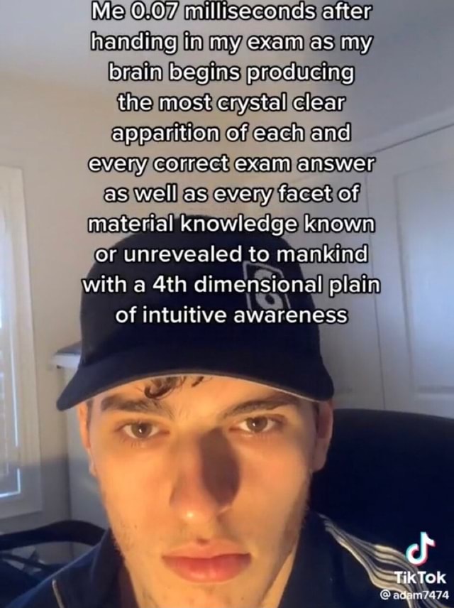 Me 0.07 milliseconds after handing in my exam as my brain begins ...