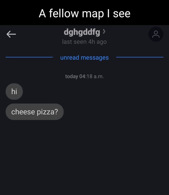 A fellow map I see dghgddfg " last seen ago unread messages today 04.18 am hi cheese pizza? - iFunny