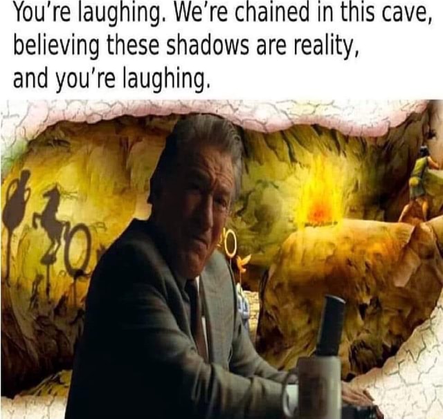 You're laughing. We're chained in this cave, believing these shadows ...