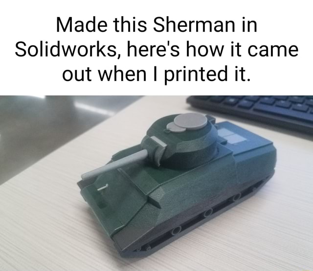 Made this Sherman in Solidworks, here's how it came out when I printed ...