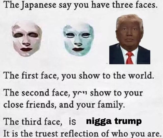 The Japanese say you have three faces. The first face, you show to the ...