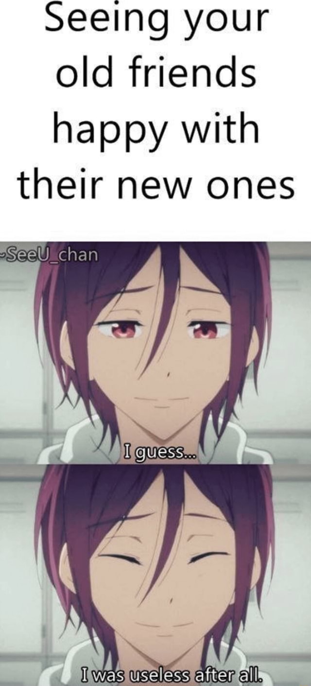 Seeing your old friends happy with their new ones aSeeU chan useless ...