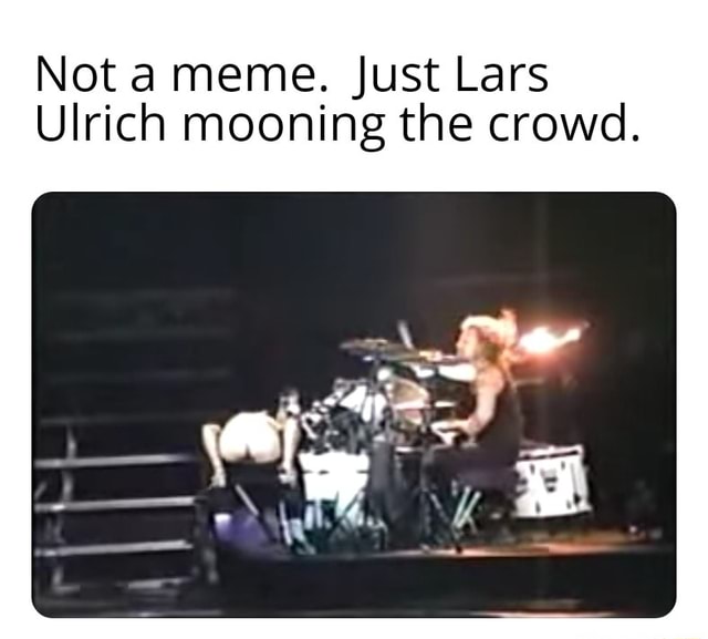 Not meme. Just Lars Ulrich mooning the crowd. - iFunny