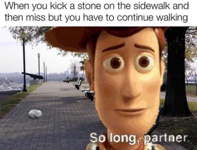 When you kick a stone on the sidewalk and then miss but you have to ...