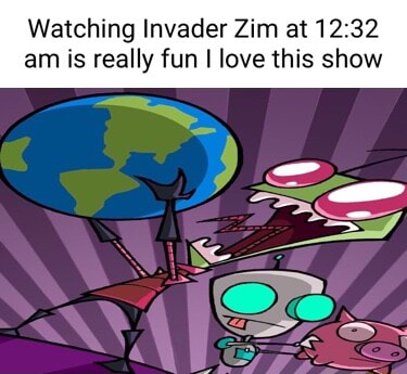Watching Invader Zim at am is really fun I love this show - iFunny