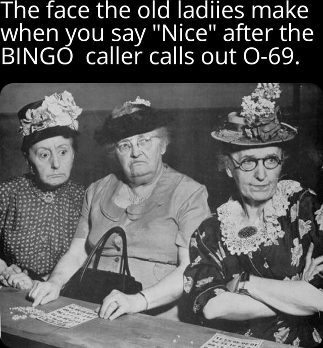 The face the old ladiies make when you say "Nice" after the BINGO ...