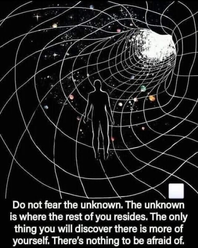 Do not fear the unknown. The unknown is where the rest of you resides ...