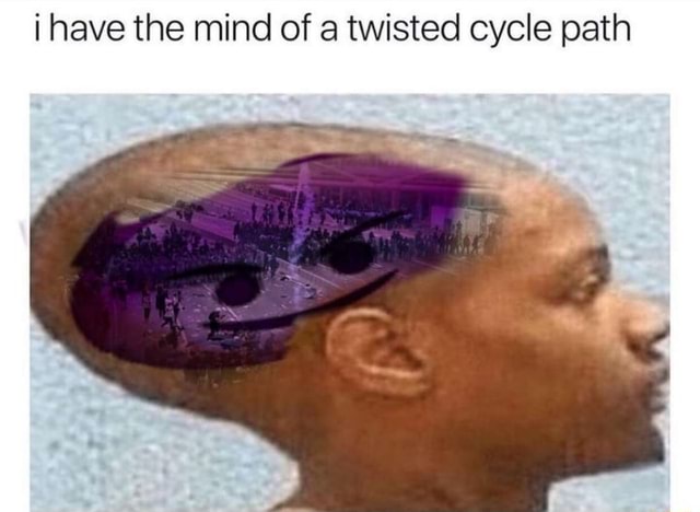 Have the mind of a twisted cycle path - iFunny