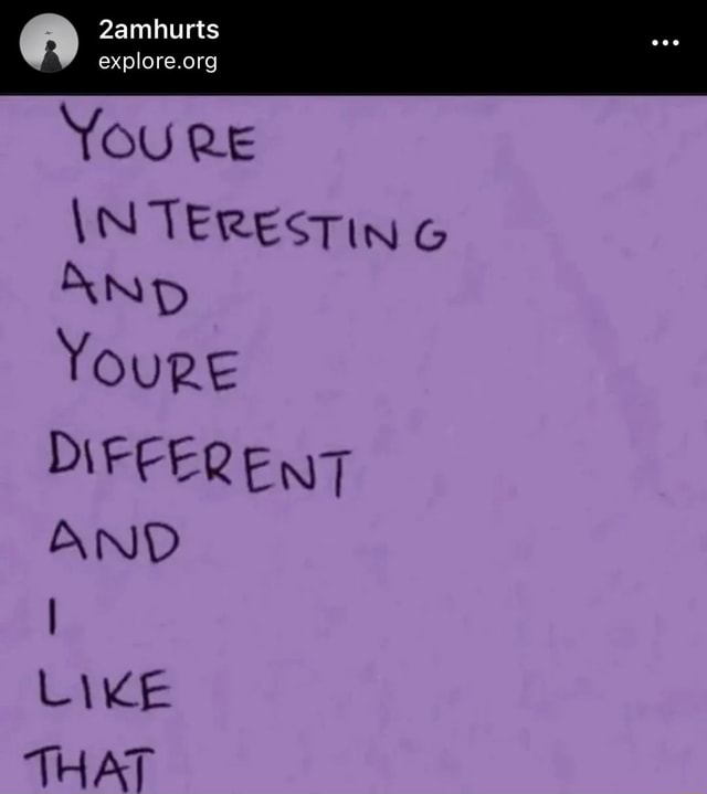 You Re INTERESTING AND Youre DIFFERENT AND LIKE THAT - iFunny