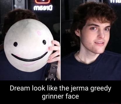 Dream look like the jerma greedy grinner face - )