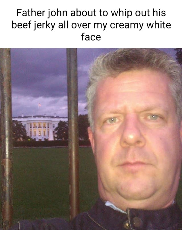 Father john about to whip out his beef jerky all over my creamy white ...