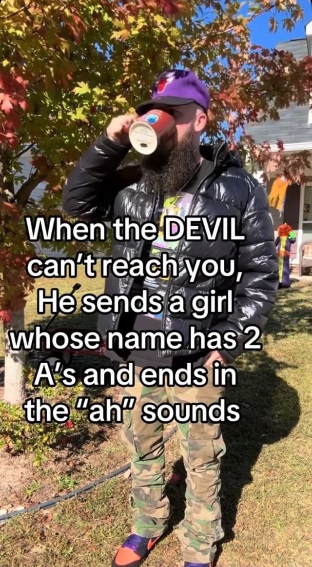 When the DEVIL the can'treachyou, He sends a girl whose name has 2 A's ...