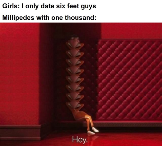 Girls: I only date six feet guys Millipedes with one thousand: Hey ...