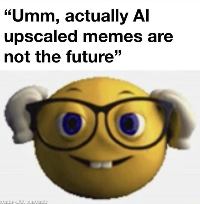 "Umm, actually Al upscaled memes are not the future" - iFunny