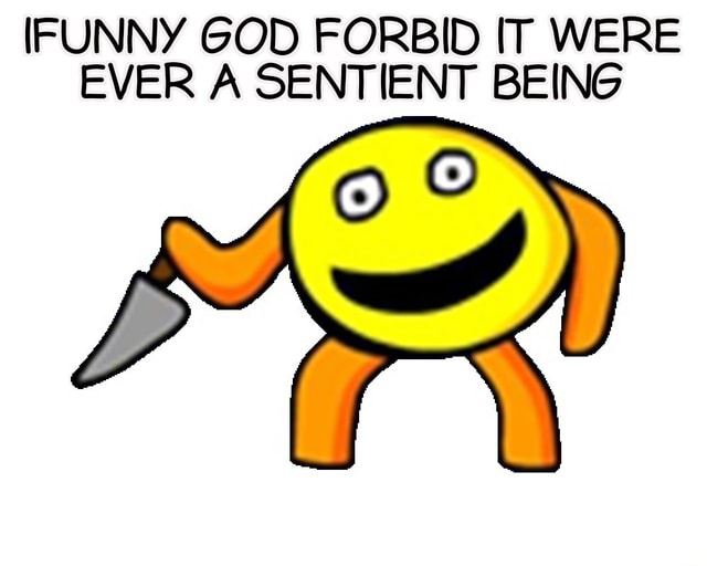 [FUNNY GOD FORBID IT WERE EVER A SENTIENT BEING - iFunny
